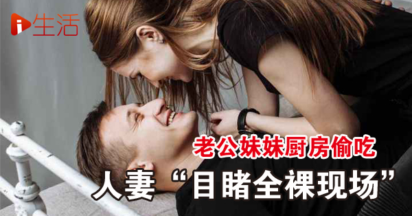 老公妹妹厨房偷吃 人妻“目睹全裸现场” | 新生活报 - ILifePost爱生活