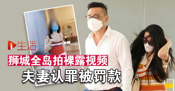 狮城全岛18地取景拍裸露视频夫妇认罪被罚款 | 新生活报 - ILifePost爱生活