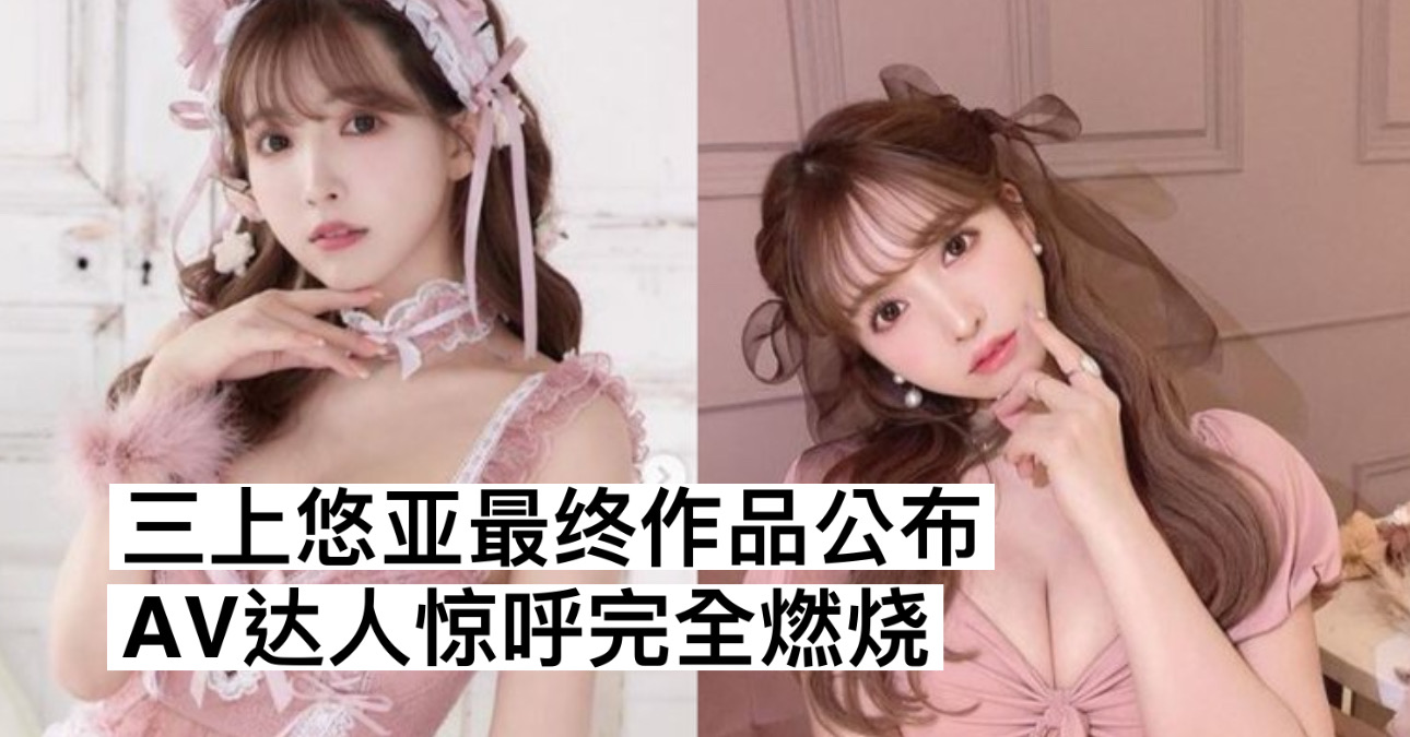 三上悠亚最终作品公布 AV达人惊呼完全燃烧 | 新生活报 - ILifePost爱生活