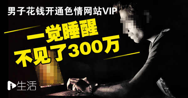 男深夜花钱开通色情网站VIP睡醒惊觉喷掉300万 | 新生活报 - ILifePost爱生活