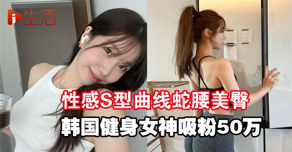 性感S型曲線蛇腰美臀 韩国健身女神吸粉50万 | 新生活报 - ILifePost爱生活